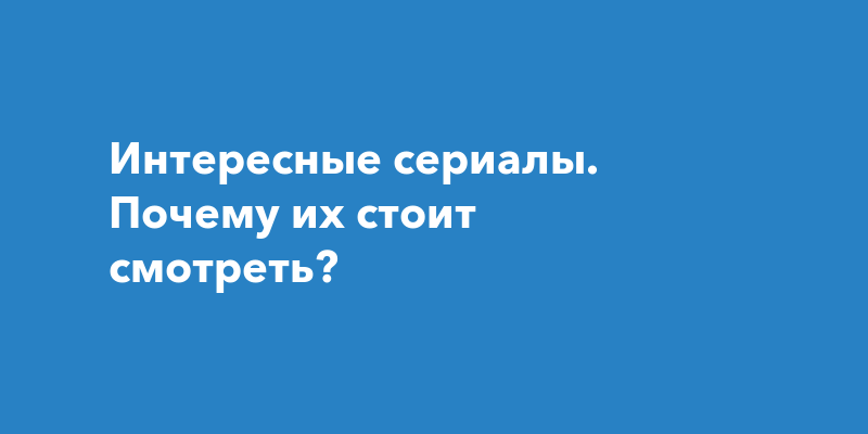 Интересные сериалы. Почему их стоит смотреть?