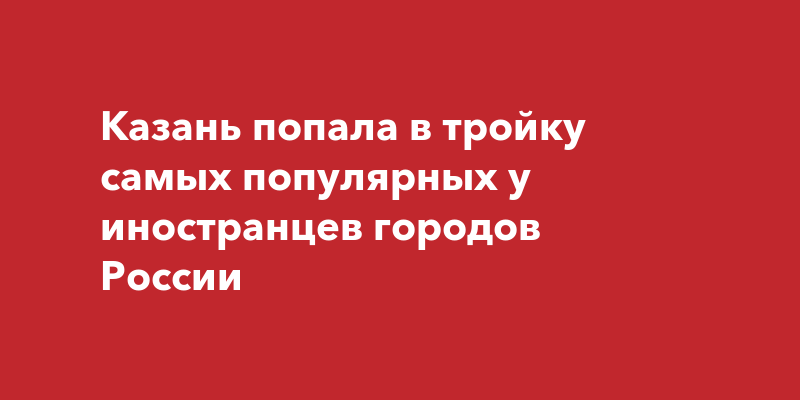 Казань попала в тройку самых популярных у иностранцев городов России