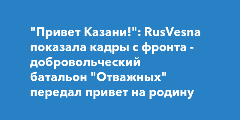 "Привет Казани!": RusVesna показала кадры с фронта - добровольческий ...